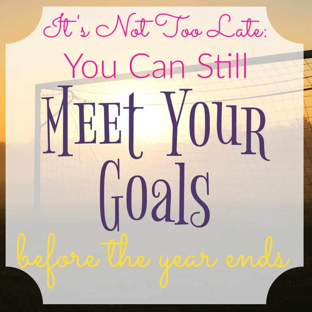 It's Not Too Late - You Can Still Meet Your Goals Before the Year Ends