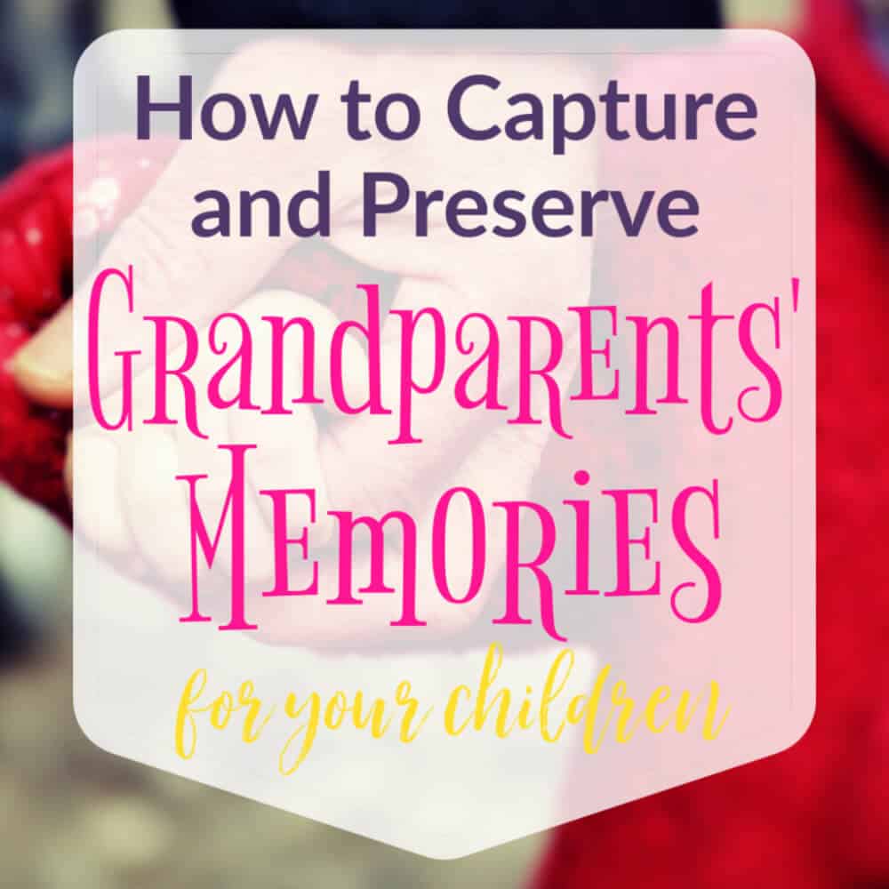 How to Capture and Preserve Grandparents’ Stories for Your Children